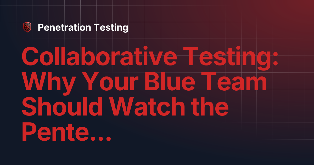 Collaborative Testing: Why Your Blue Team Should Watch the Pentest ...